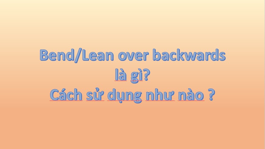 Idiom: Bend/lean over backwards là gì? (nghĩa và ví dụ) - Cà phê du học